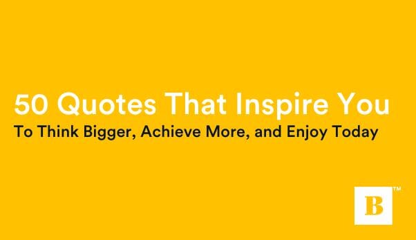 50 Quotes That Inspire You To Think Bigger, Achieve More, and Enjoy To